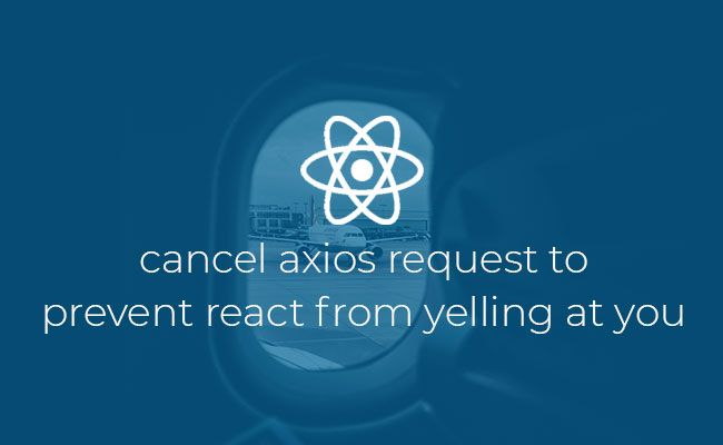 Cancel Axios Request To Prevent React From Yelling At You Since1979